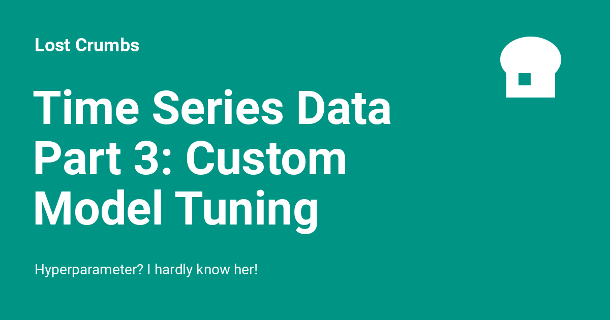 Time Series Data Part 3 Custom Model Tuning Lost Crumbs